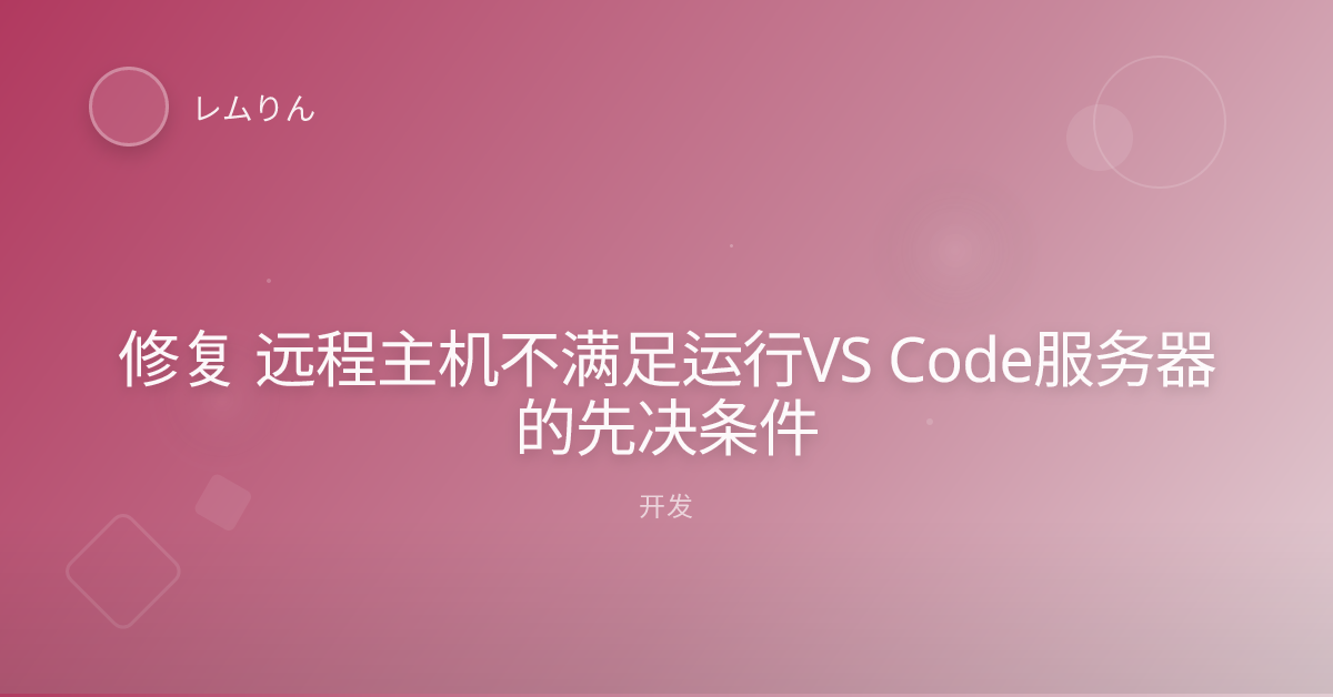 修复 远程主机不满足运行VS Code服务器的先决条件 - レムりん
